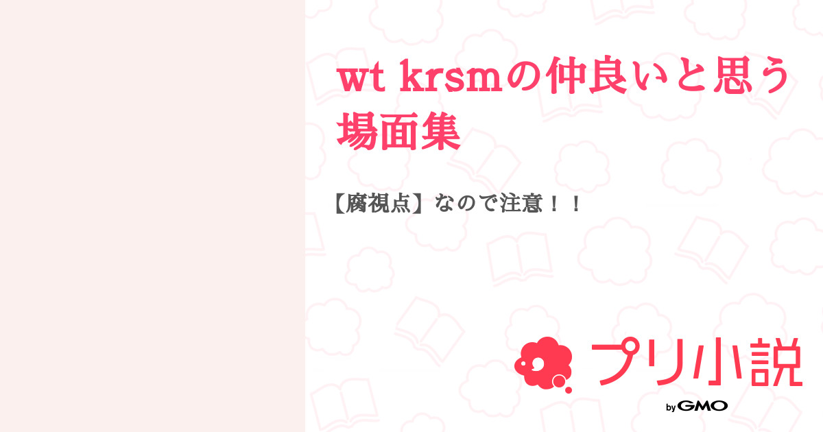 wt krsmの仲良いと思う場面集 - 全20話 【連載中】（さめちゃんさんの小説） | 無料スマホ夢小説ならプリ小説 byGMO